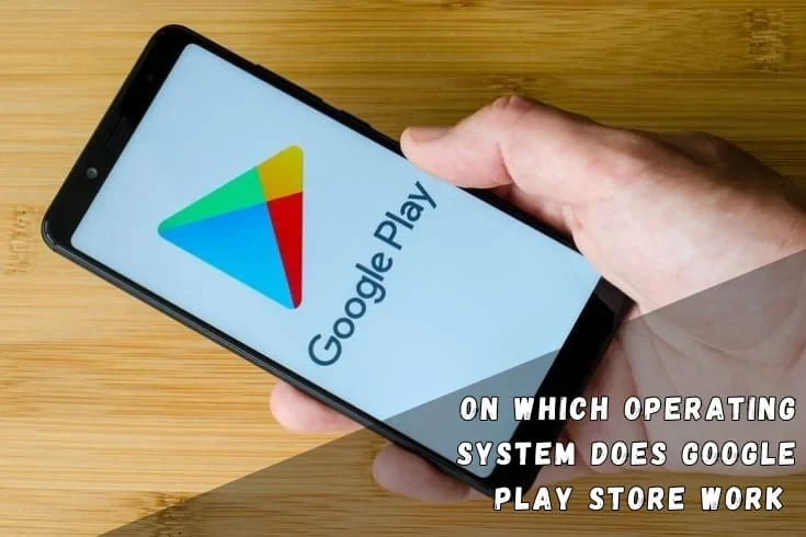 On Which Operating System Does Google Play Store Work