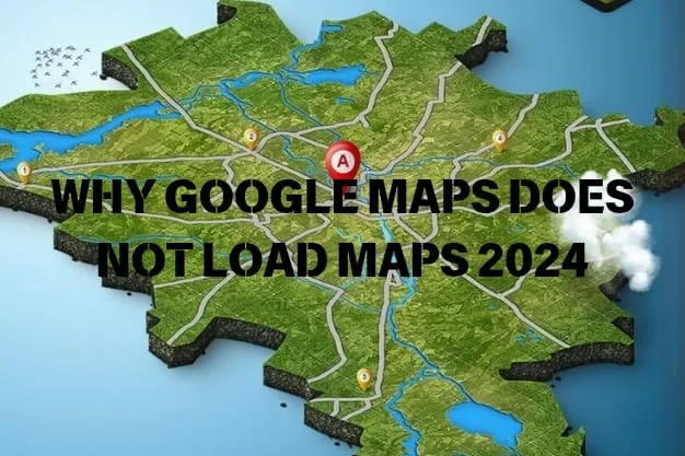Why Google Maps Does Not Load Maps 2024